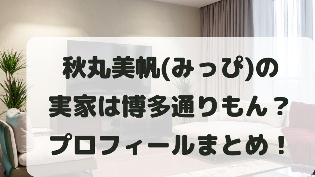 秋丸美帆(みっぴ)の実家は博多通りもん？本名や年齢と結婚相手を調査！ | まるちエンタメぱーく